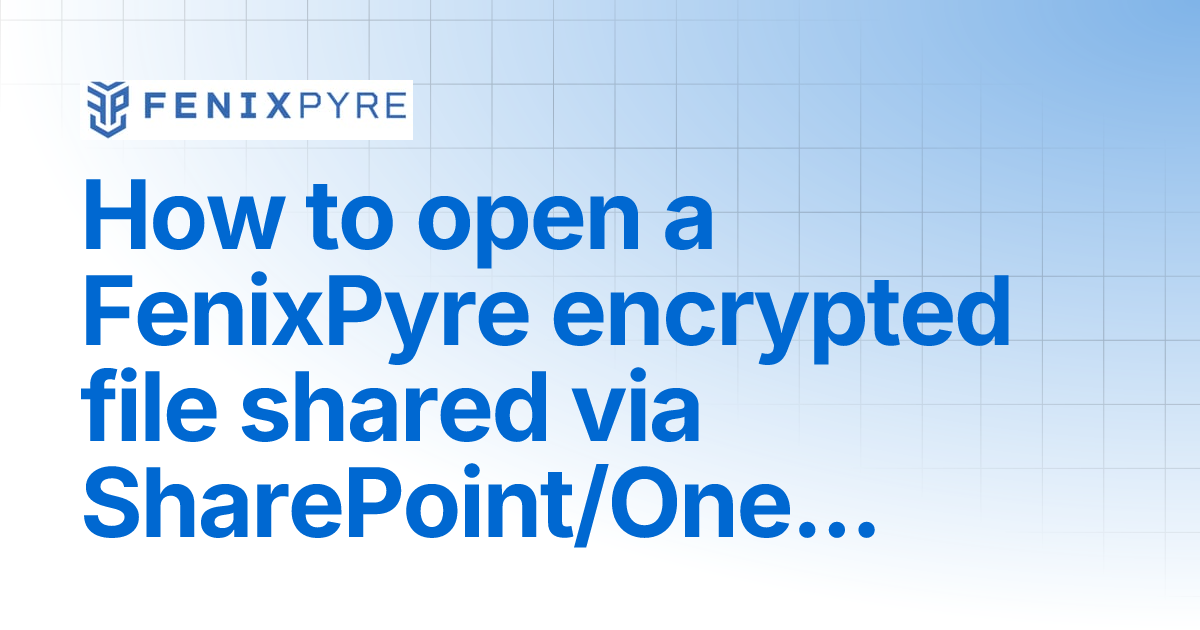 How to open a FenixPyre encrypted file shared via SharePoint/OneDrive/Teams | FenixPyre Docs
