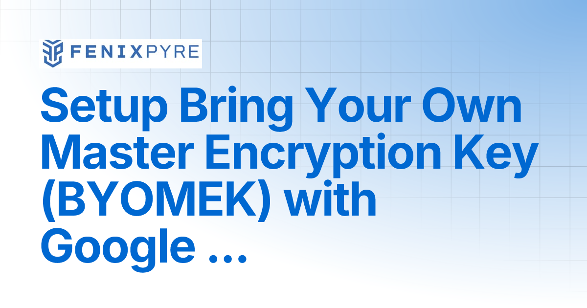 Setup Bring Your Own Master Encryption Key (BYOMEK) with Google HSM | FenixPyre Docs
