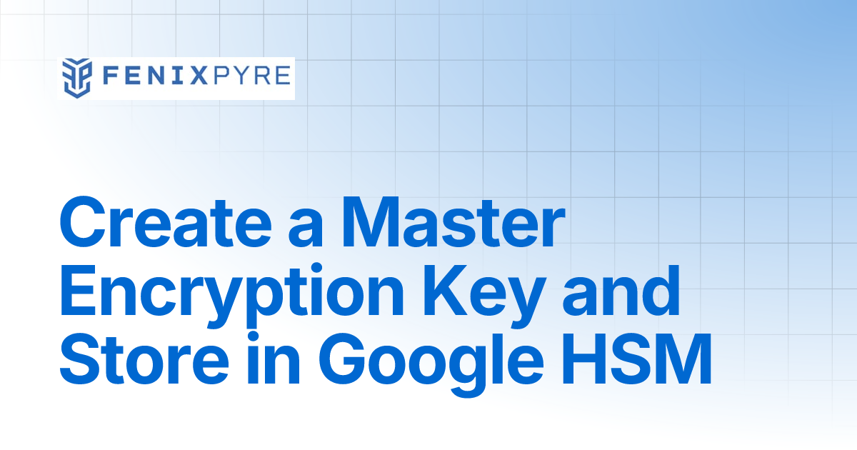 Create a Master Encryption Key and Store in Google HSM | FenixPyre Docs